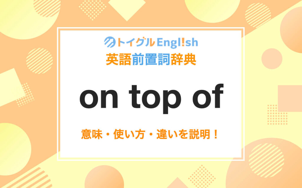 英語のon top ofの使い方！意味・例文・発音をわかりやすく説明