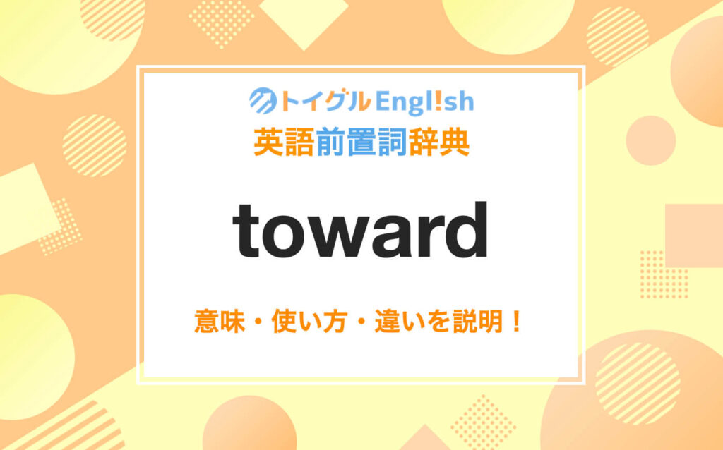 英語の前置詞toward/towardsの使い方！読み方・意味・例文をわかりやすく説明！